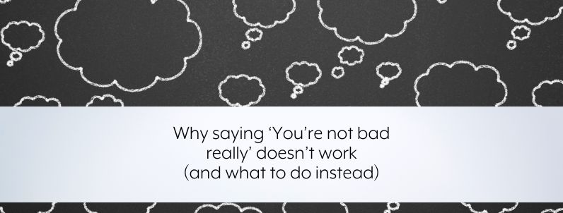 Why saying 'You're not bad really' doesn't work (and what to do instead ...
